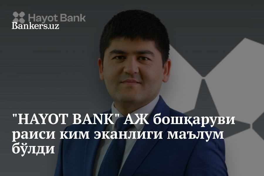"HAYOT BANK" АЖ бошқаруви раиси ким эканлиги маълум бўлди